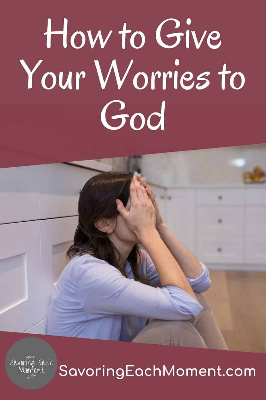 3 Powerful Ways to Give Your Worries to God - Savoring Each Moment